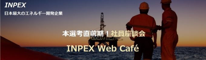 【本選考直前期！ INPEX Web Café】現場で活躍する社員との座談会にご招待！【ワンキャリア】